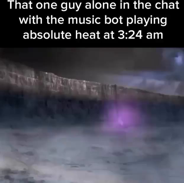 That one guy alone in the chat with the music bot playing absolute heat ...
