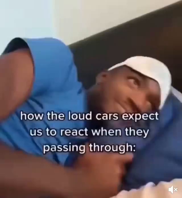 How the loud cars expect us to react when they passing through: - iFunny