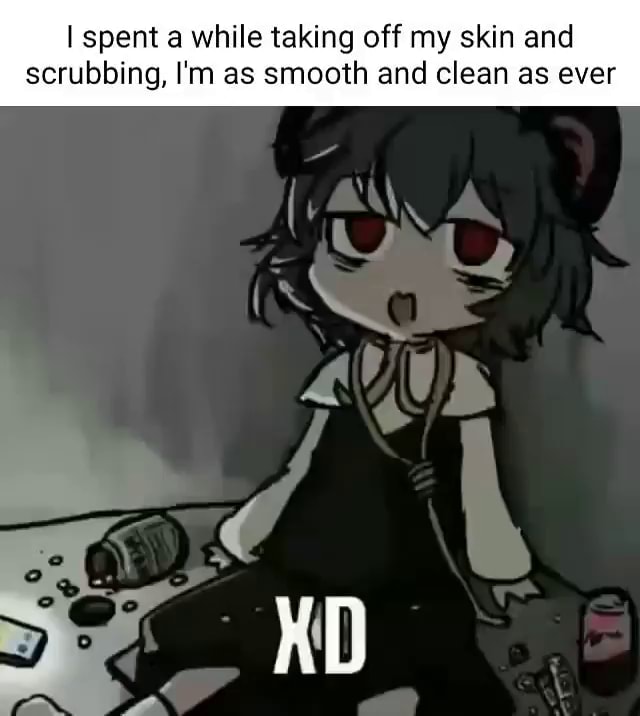 I spent a while taking off my skin and scrubbing, I'm as smooth and ...