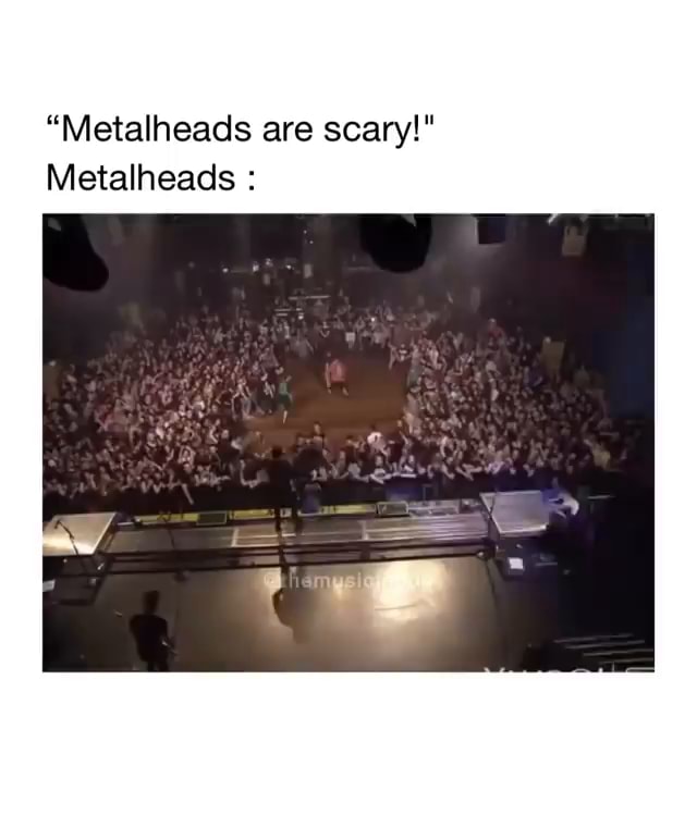 "Metalheads are scary!" Metalheads : - iFunny