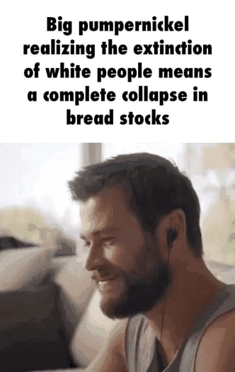 Big pumpernickel realizing the extinction of white people means a ...