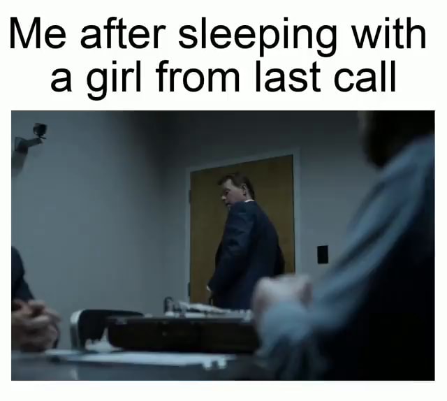 Me after sleeping with a girl from last call - iFunny