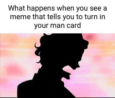 What happens when you see a meme that tells you to turn in your man ...