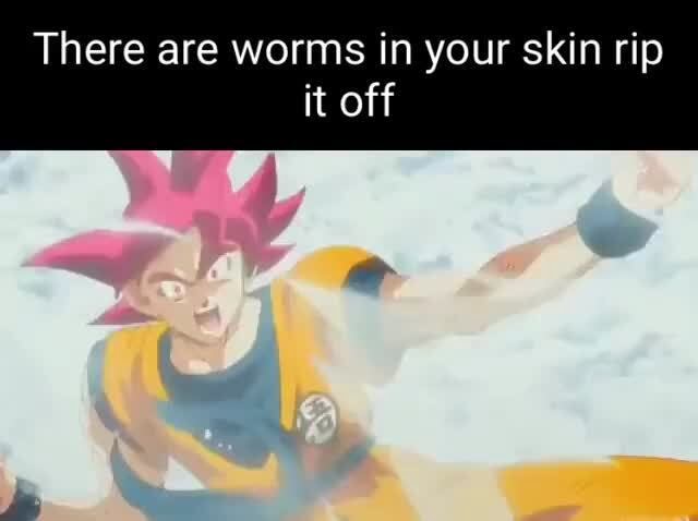 There are worms in your skin rip it off - iFunny