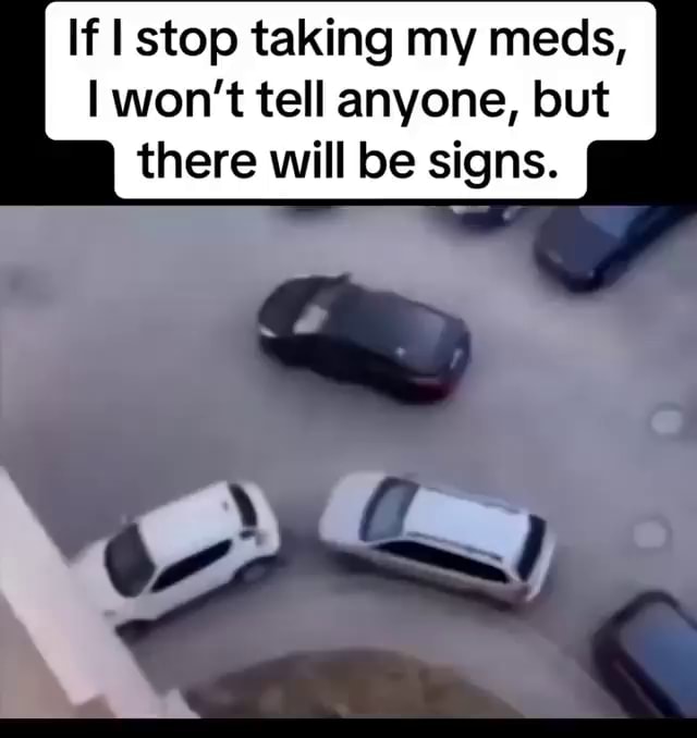 If I stop taking my meds, I won't tell anyone, but there will be signs ...