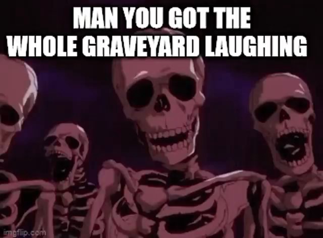 MAN YOU GOT THE WHOLE GRAVEYARD LAUGHING - iFunny