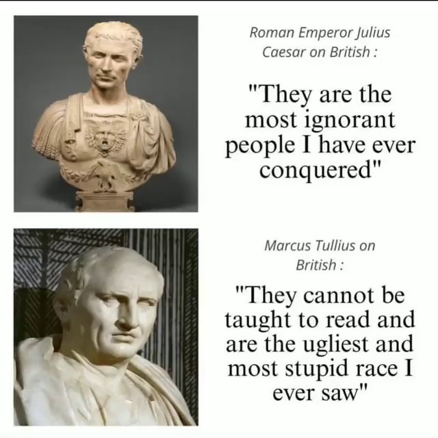 Roman Emperor Julius Caesar on British : "They are the most ignorant ...
