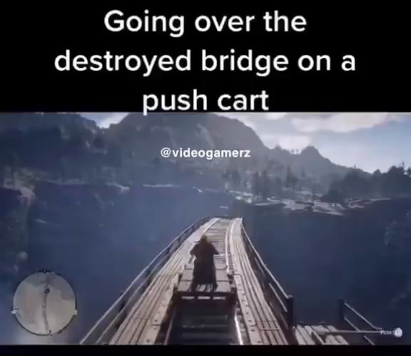 Going over the destroyed bridge on a push cart @videogamerz - iFunny