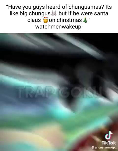 "Have you guys heard of chungusmas? Its like big chungus but if he were ...