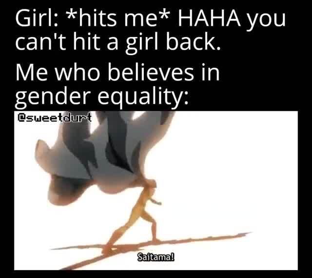 Girl: *hits me* HAHA you can't hit a girl back. Me who believes in ...