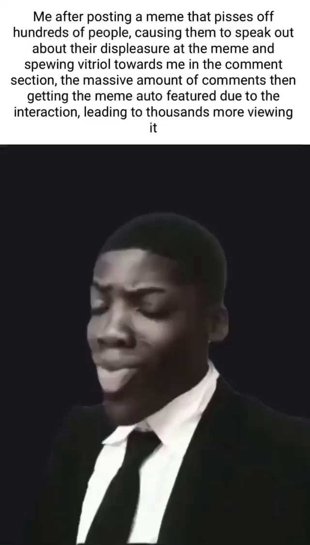 Me after posting a meme that pisses off hundreds of people, causing ...