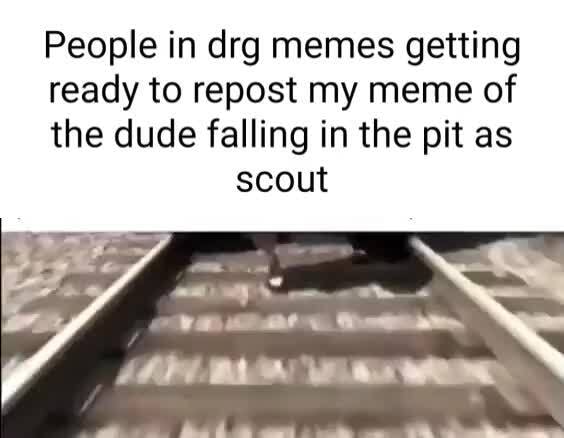 People in drg memes getting ready to repost my meme of the dude falling ...