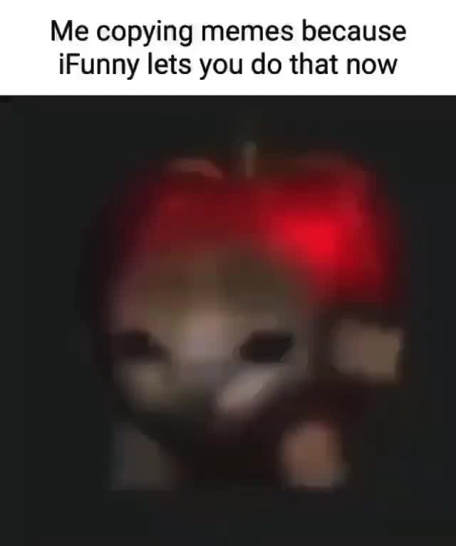 Me copying memes because iFunny lets you do that now - iFunny Brazil