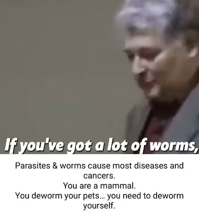 If you've got a lot of worms, Parasites & worms cause most diseases and ...