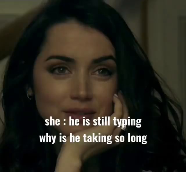She he is still typing why is he taking so long - iFunny