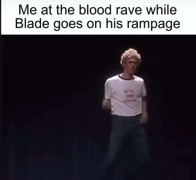 Me at the blood rave while Blade goes on his rampage - iFunny