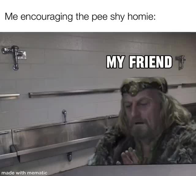Me encouraging the pee shy homie: MY FRIEND made CR - iFunny
