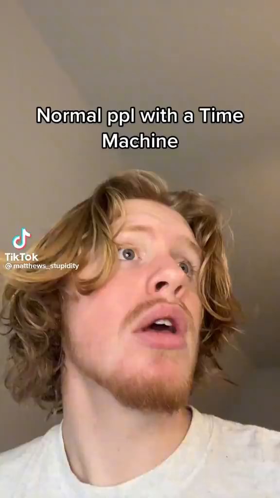 Normal ppl with a Time Machine TikTok - iFunny