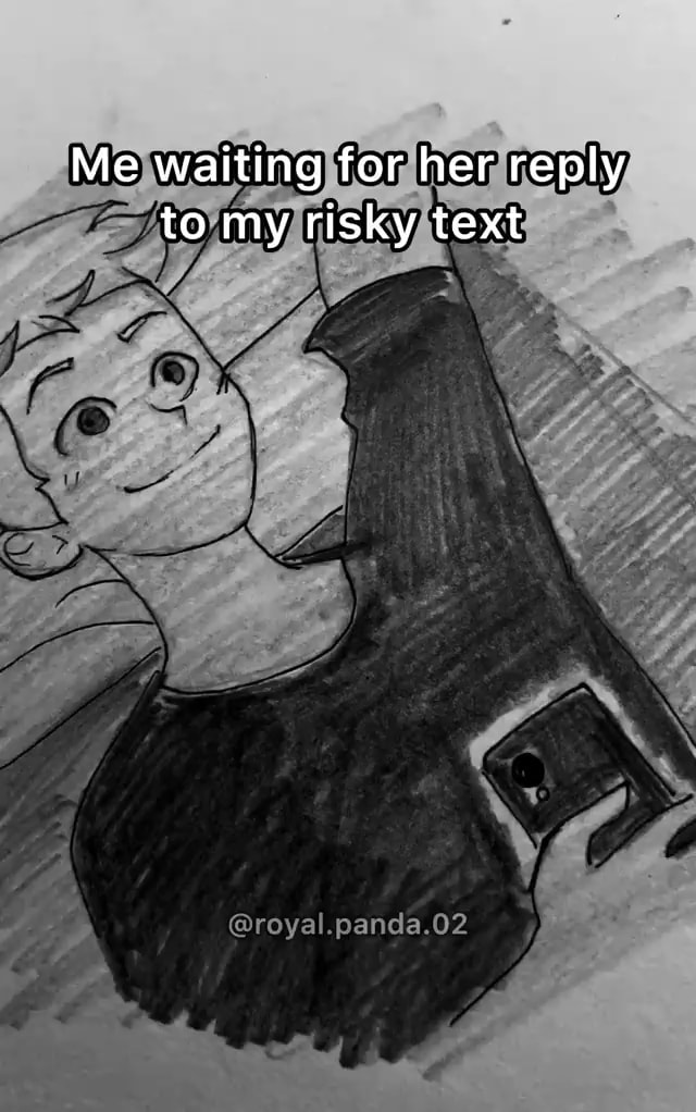Me waiting for her reply to my risky text @royal.panda.02 - iFunny