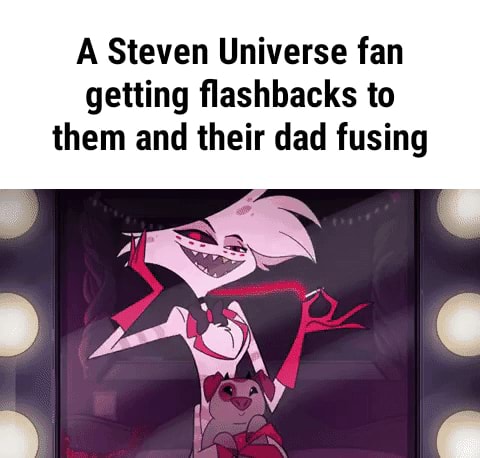 A Steven Universe fan getting flashbacks to them and their dad fusing - iFunny