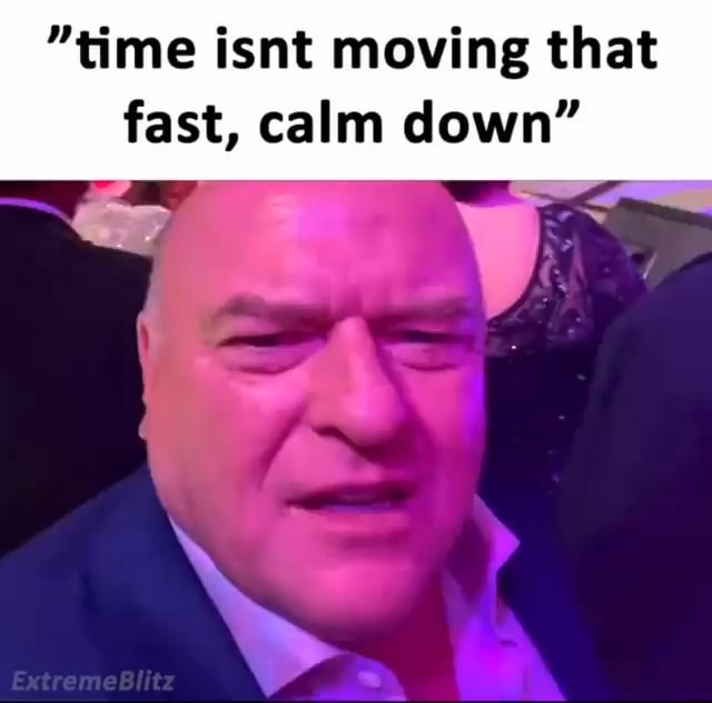 "time isnt moving that fast, calm down" - iFunny