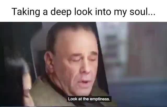 Taking a deep look into my soul... Look at the emptiness. - iFunny