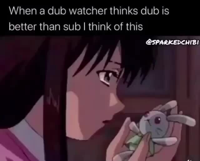 When a dub watcher thinks dub is better than sub I think of this - iFunny