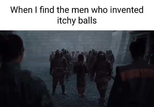 When I find the men who invented itchy balls - iFunny