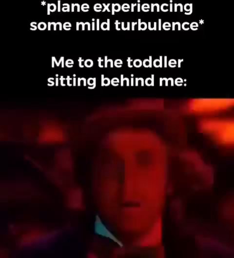*plane experiencing some mild turbulence* Me to the toddler sitting ...