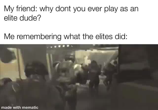 My friend: why cont you ever play as an elite dude? Me remembering what ...