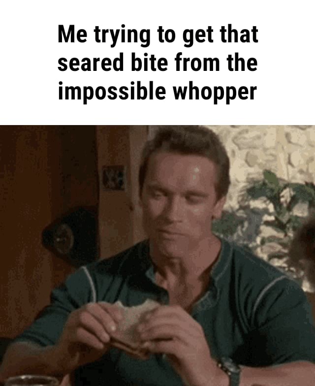 Me trying to get that seared bite from the impossible whopper - iFunny