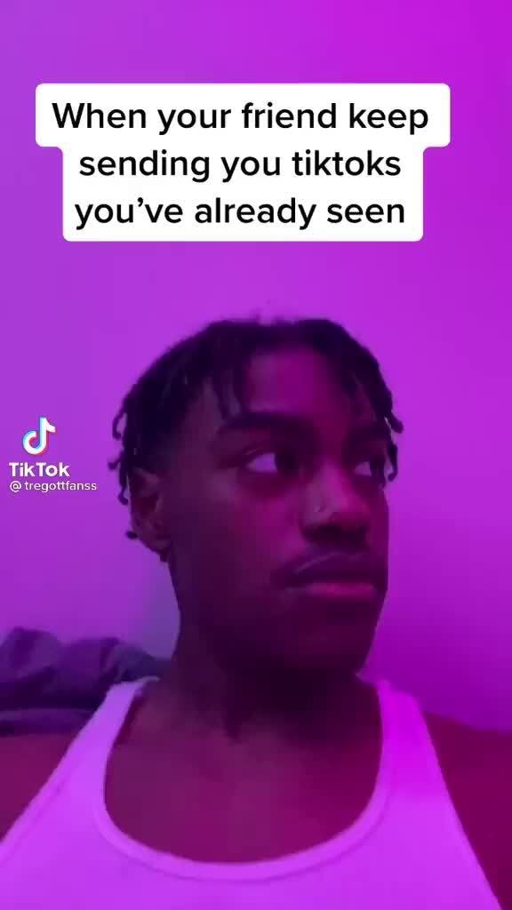 When your friend keep sending you tiktoks you've already seen TikTok ...