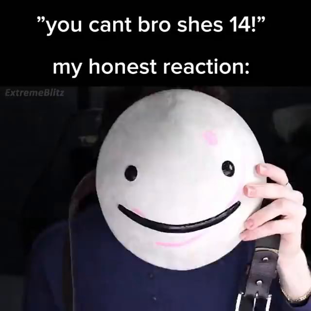 You Cant Bro Shes 14 My Honest Reaction Ifunny