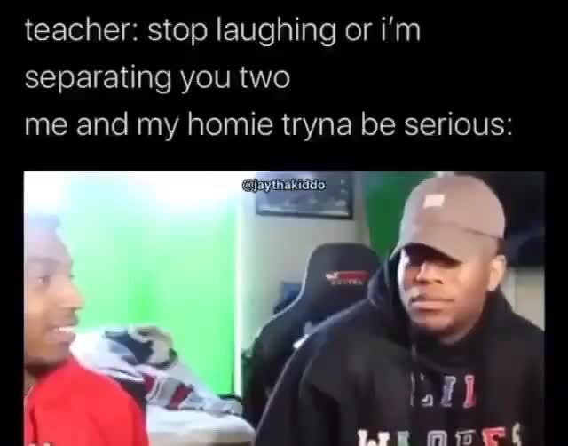 Teacher: stop laughing or i'm separating you two me and my homie tryna ...