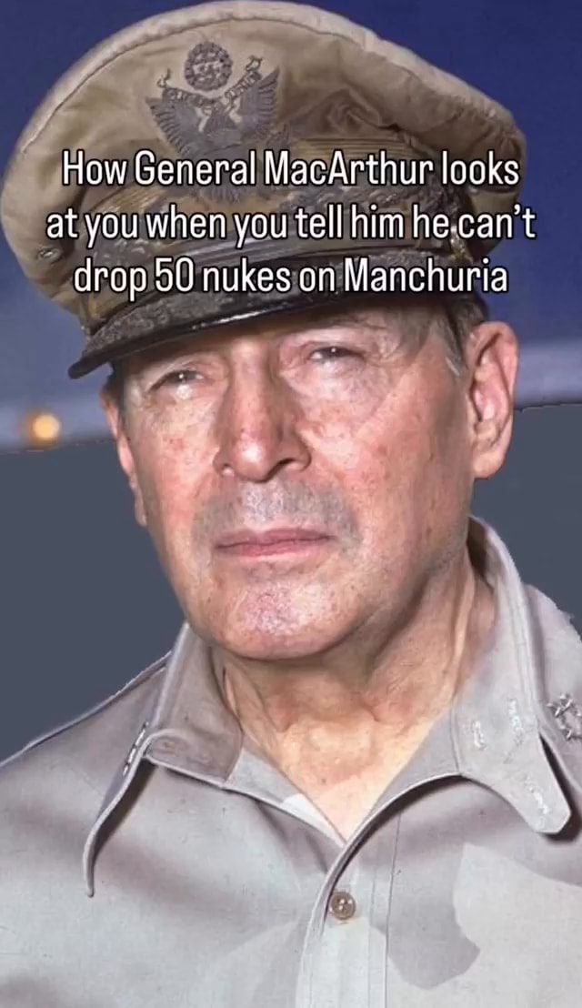 How General MacArthur looks at you when yau tell him he can't drop 50 ...