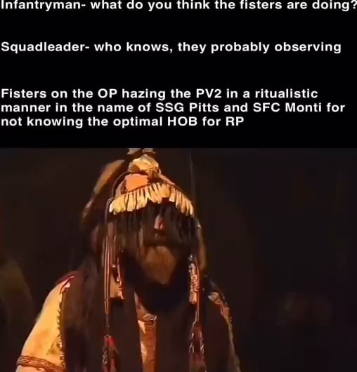 Infantryman- what do you think the fisters are doing'? Squadleader- who ...