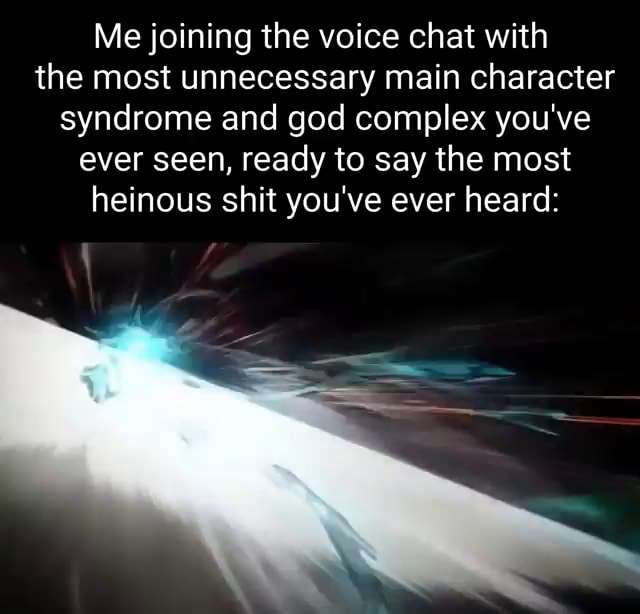 Me joining the voice chat with the most unnecessary main character ...