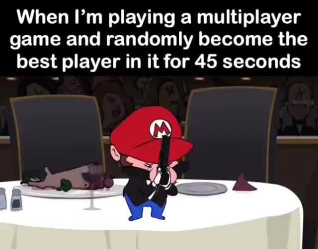 When I'm playing a multiplayer game and randomly become the best player ...