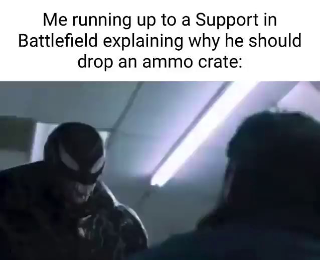 Me running up to a Support in Battlefield explaining why he should drop ...