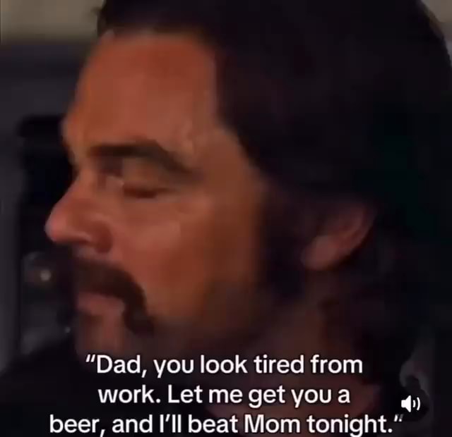 "Dad, you look tired from work. Let me get you beer, and I'll beat Mom ...