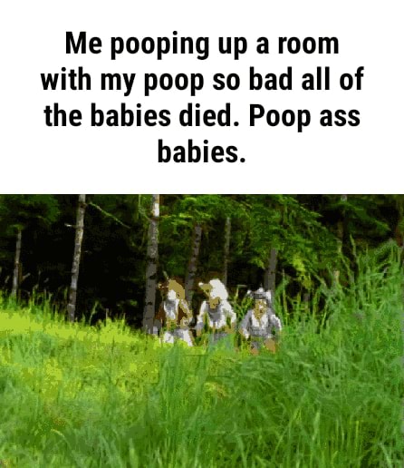 Me pooping up a room with my poop so bad all of the babies died. Poop ...