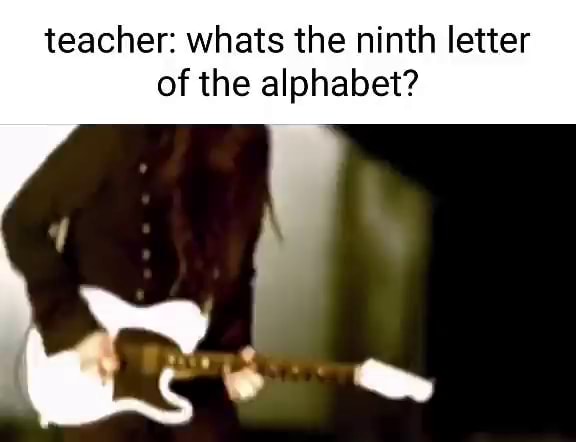 Teacher: whats the ninth letter of the alphabet? - iFunny