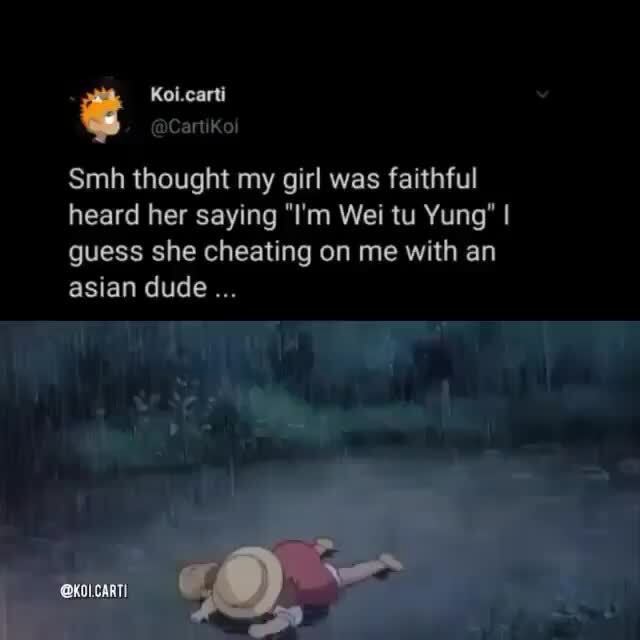 Smh thought my girl was faithful heard her saying "I'm Wei tu Yung" I ...