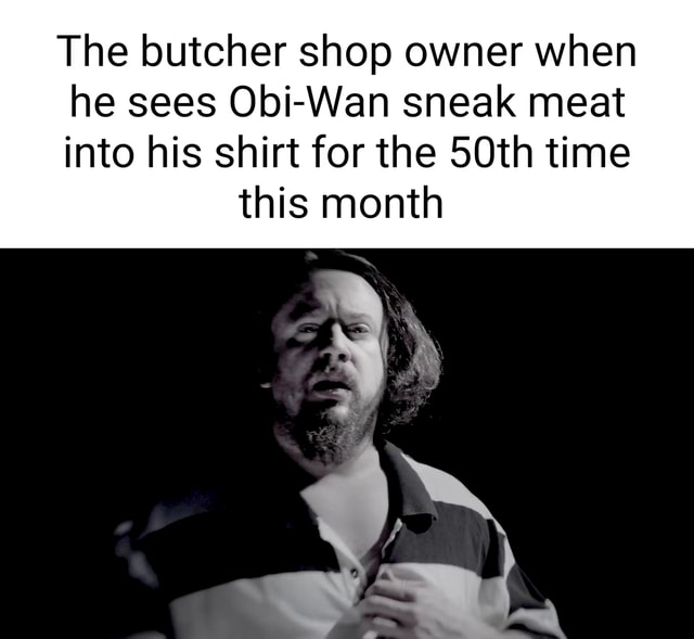 The butcher shop owner when he sees Obi-Wan sneak meat into his shirt ...