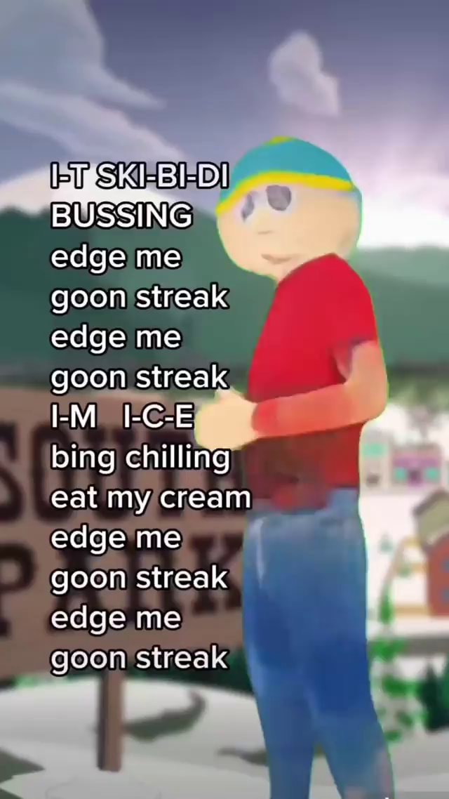 Br BUSSING edge me goon streak edge me goon streak EM! I-C-E bing ...