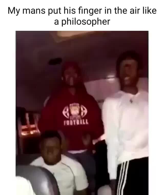My mans put his finger in the air like a philosopher - iFunny