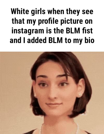 White girls when they see that my profile picture on instagram is the ...