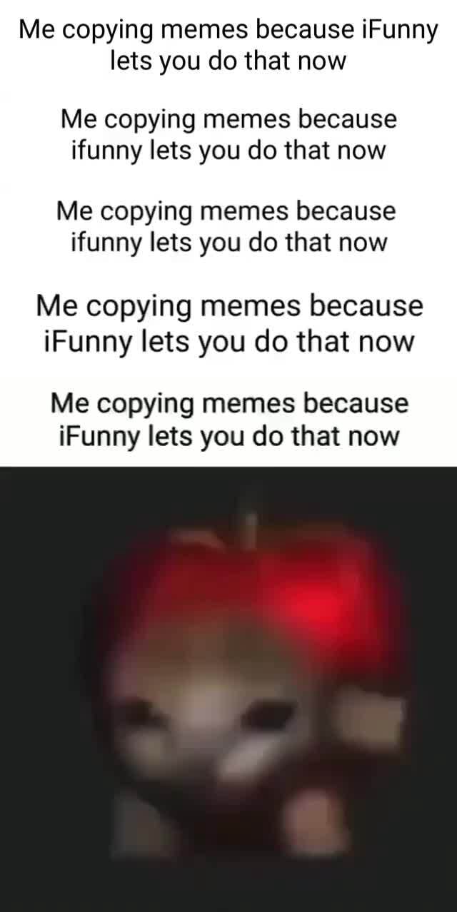 Me copying memes because iFunny lets you do that now Me copying memes ...