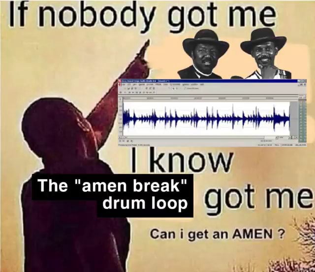 If nobody got me know The "amen break" drum loop got me Can i get an ...