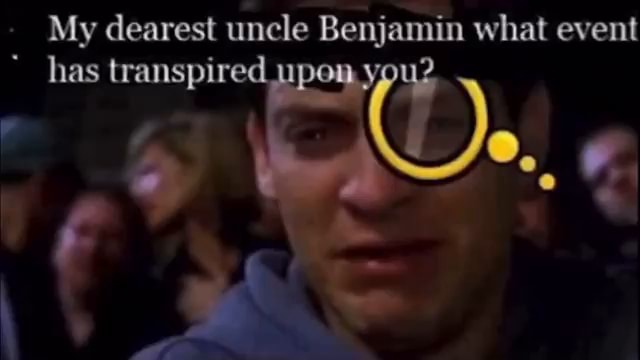 My dearest uncle Benjamin what event has transpired upop you? - iFunny